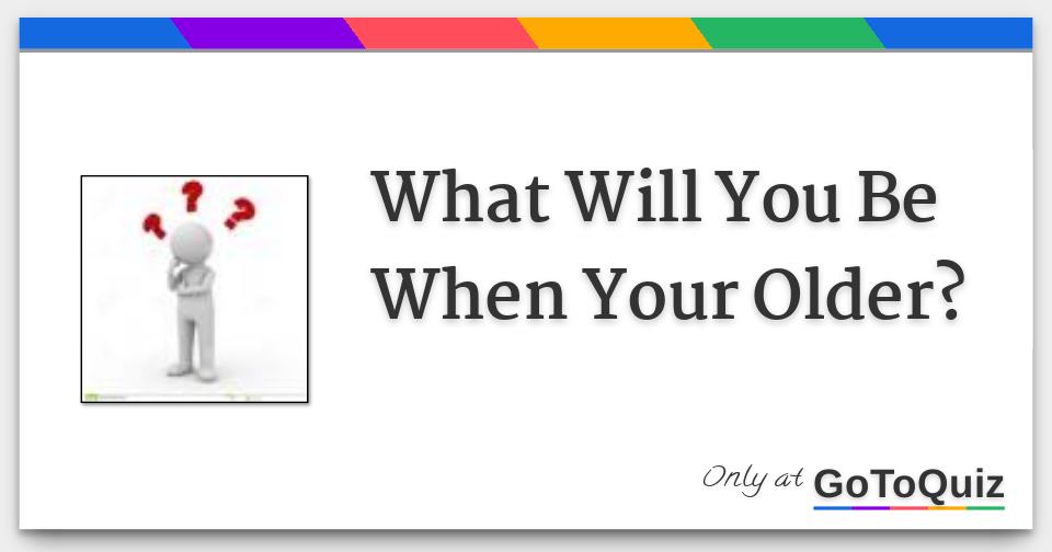 What Will You Be When Your Older?