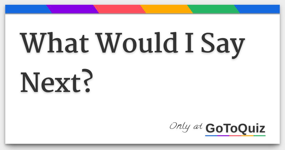 What Would I Say Next?