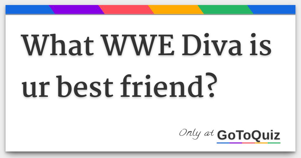 What WWE Diva is ur best friend?