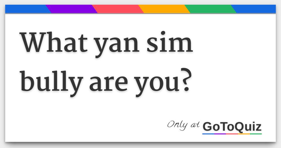 Results: what yan sim bully are you?
