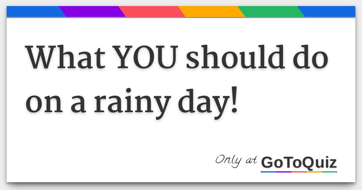 what YOU should do on a rainy day!