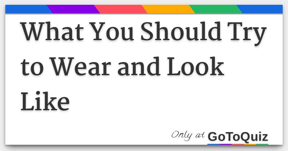 What You Should Try to Wear and Look Like