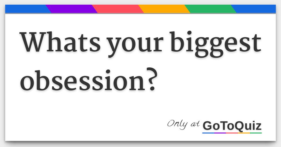 Whats your biggest obsession?