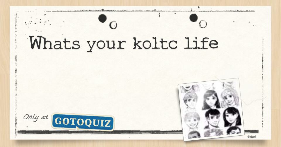 Whats your koltc life
