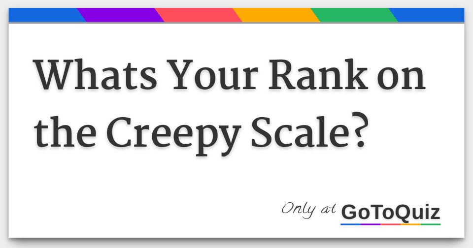 Whats Your Rank on the Creepy Scale?