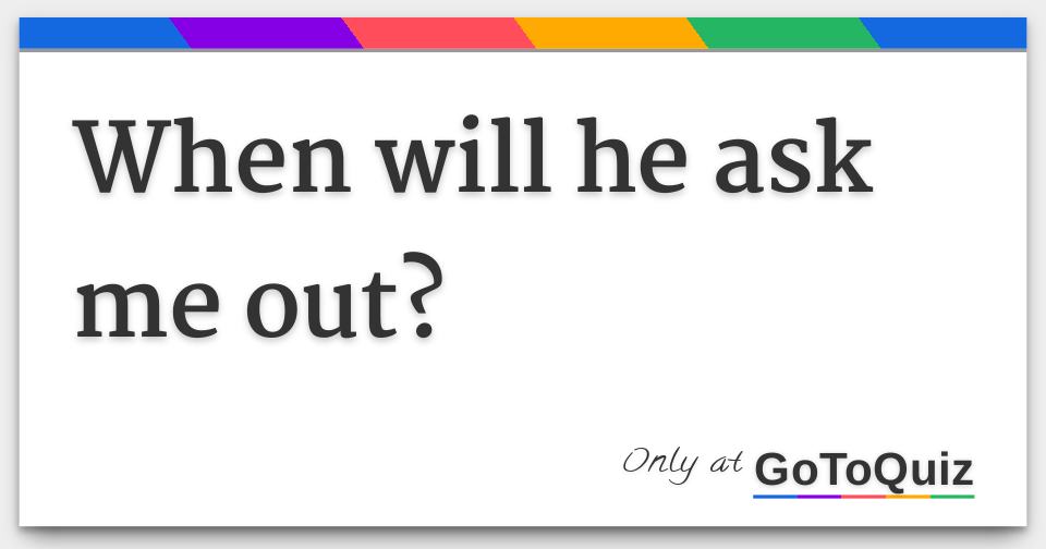 When will he ask me out?