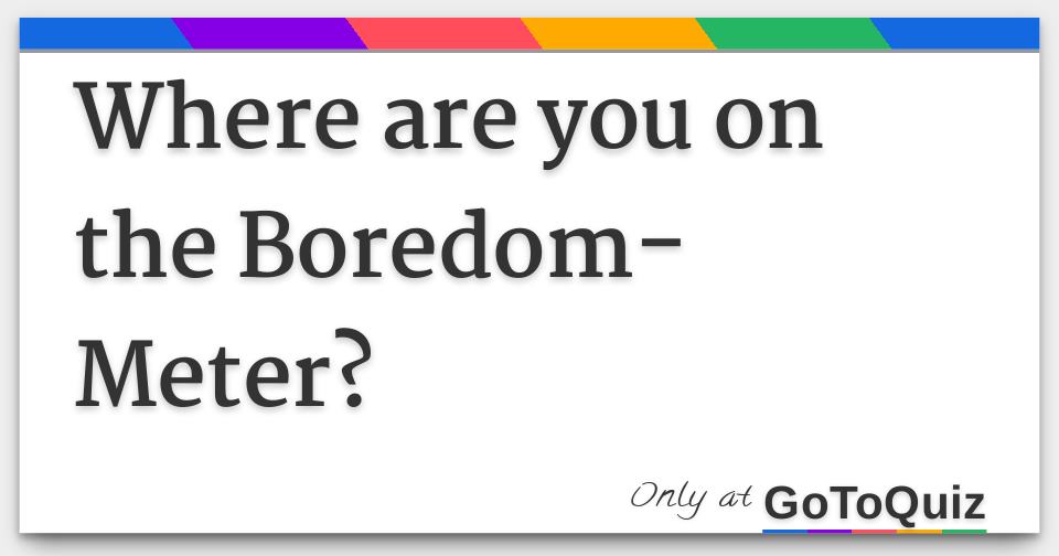 Where are you on the Boredom-Meter?