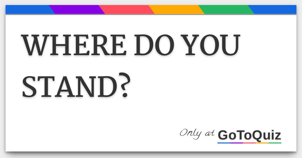 WHERE DO YOU STAND 