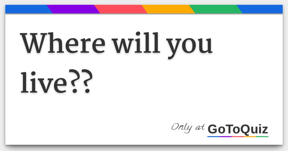 Where will you live??
