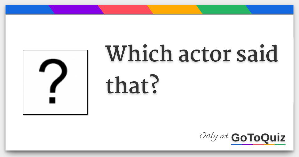 Which actor said that? Answers