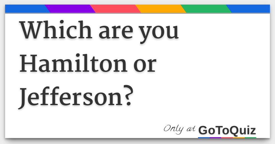 Which are you Hamilton or Jefferson?