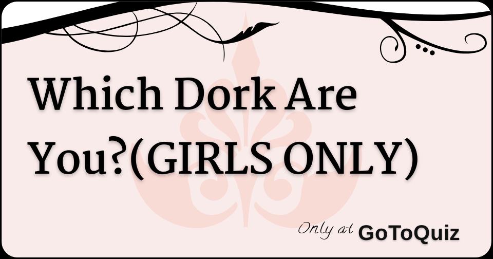 Which Dork Are You GIRLS ONLY which-dork-are-you-girls-only