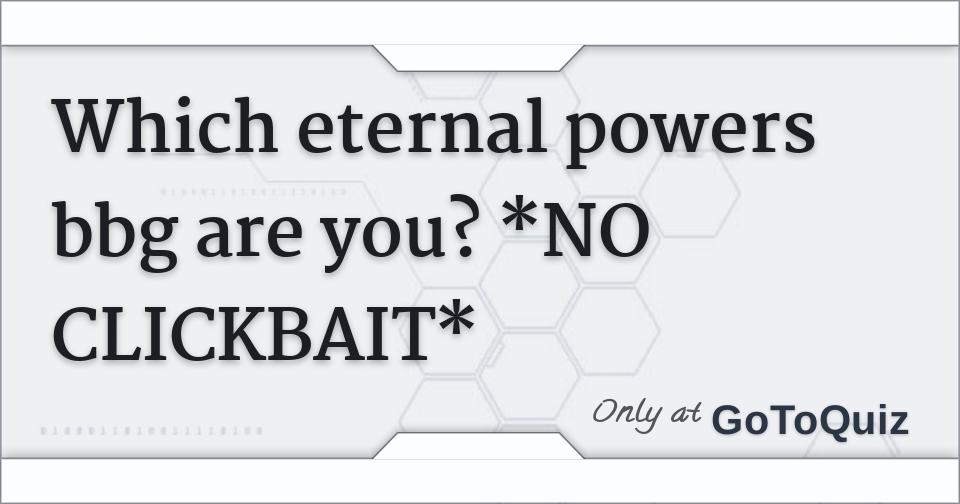 which eternal powers bbg are you? *NO CLICKBAIT*