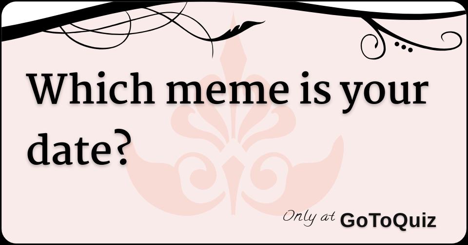 Which meme is your date?