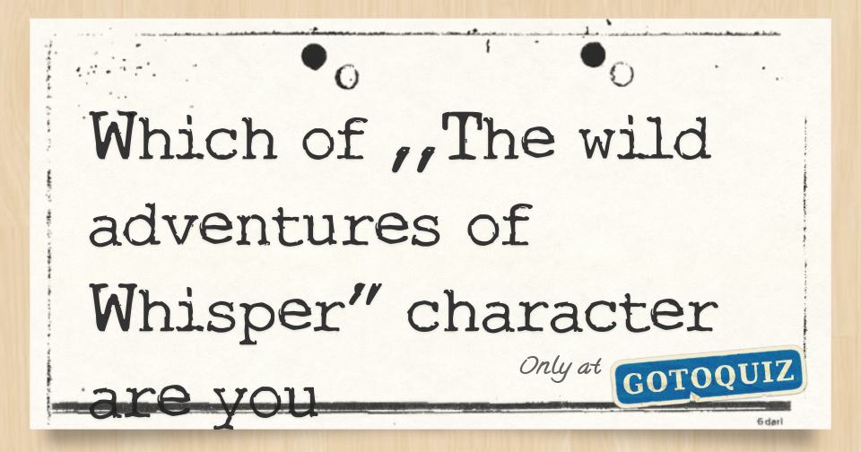 Which of ,,The wild adventures of Whisper" character are you