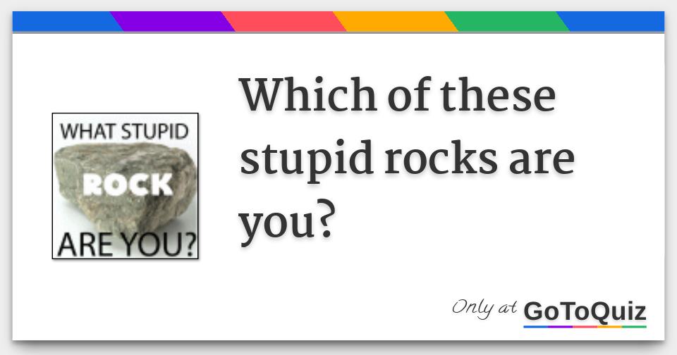Which Of These Stupid Rocks Are You