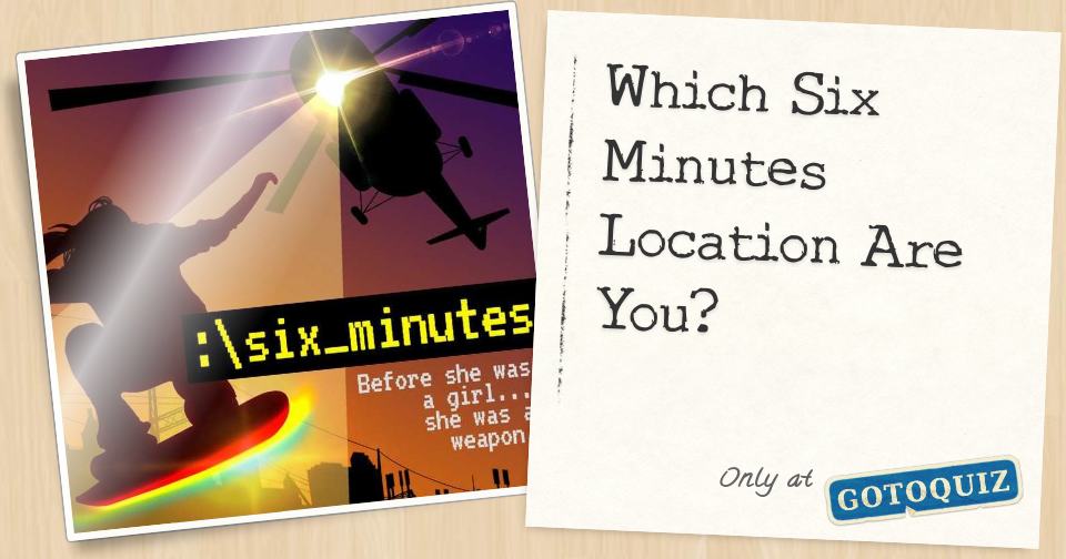 Which Six Minutes Location Are You?