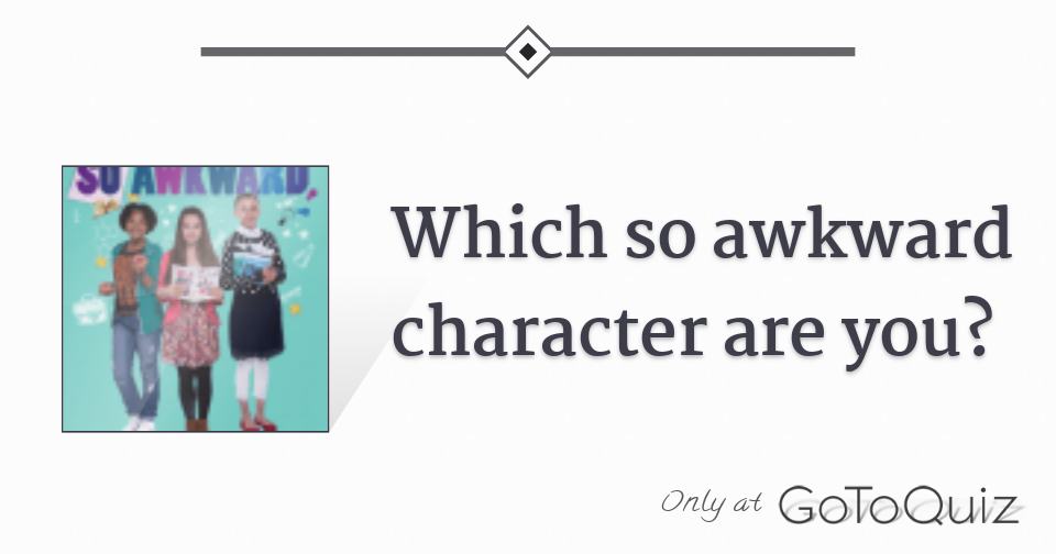 Which so awkward character are you?