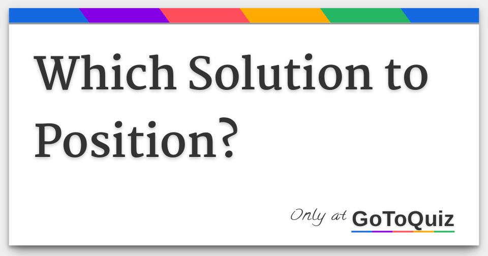 Which Solution to Position?