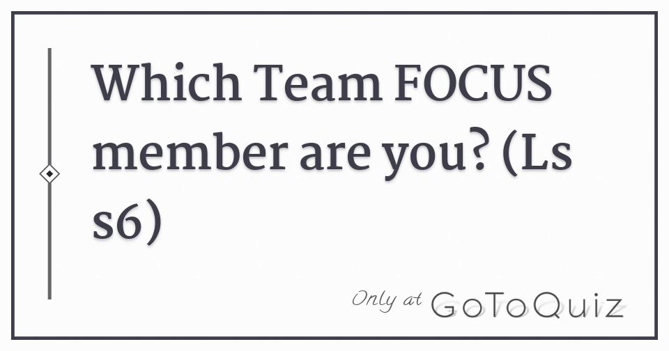 Which Team FOCUS member are you? (Ls s6)