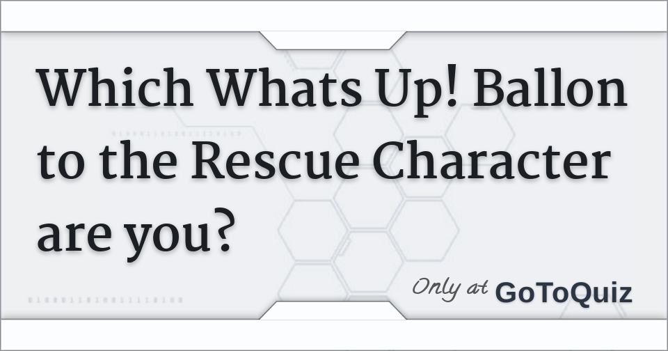 Which Whats Up! Ballon to the Rescue Character are you?