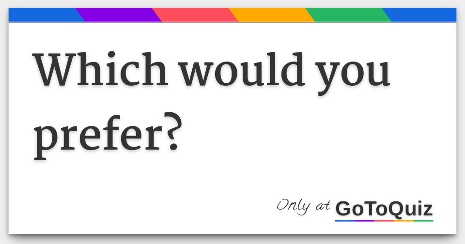 Which would you prefer?