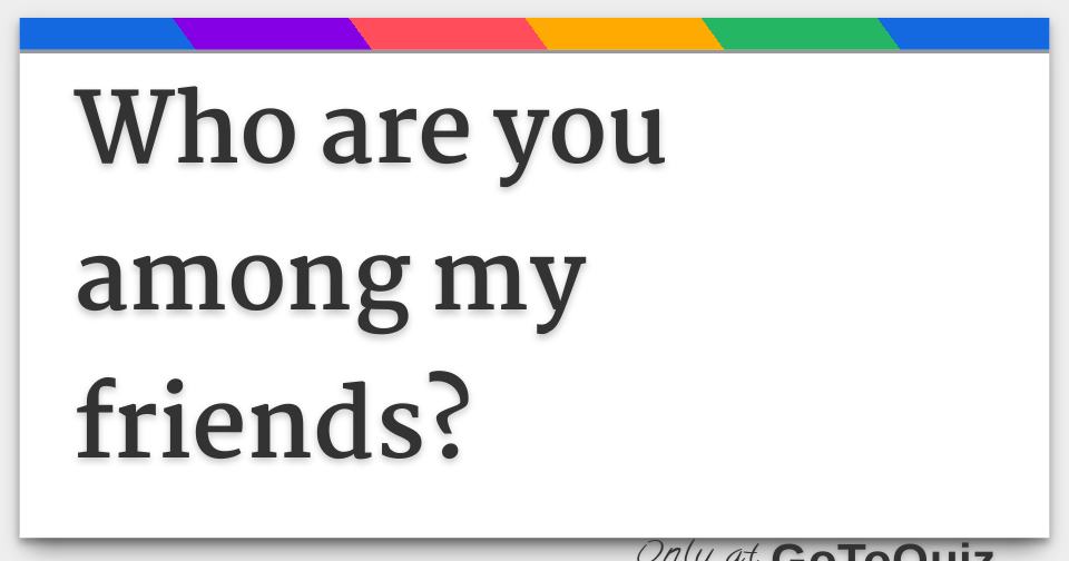 Who are you among my friends?