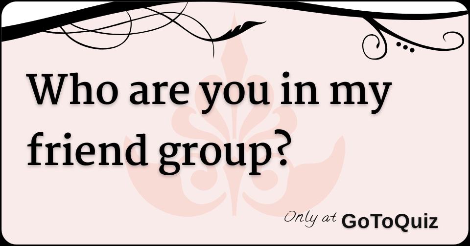 Who are you in my friend group?