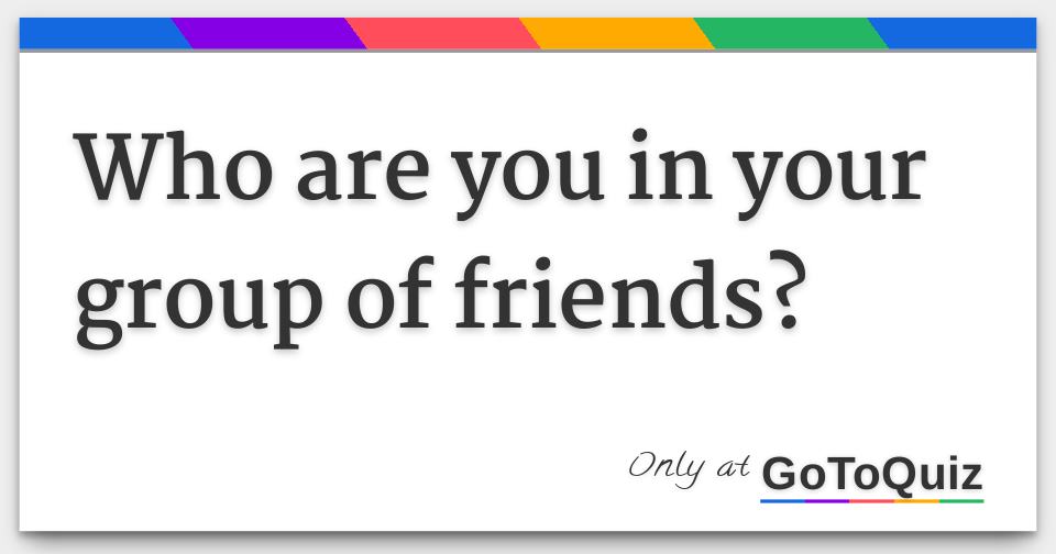 Who are you in your group of friends?