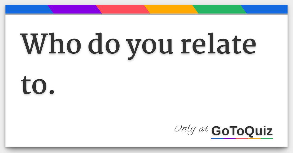 Who do you relate to.