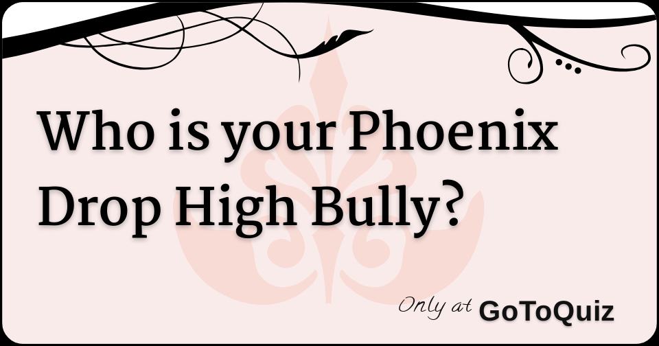 Who is your Phoenix Drop High Bully?