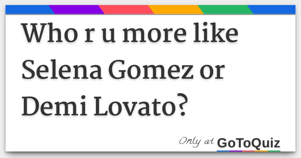 Who r u more like Selena Gomez or Demi Lovato?