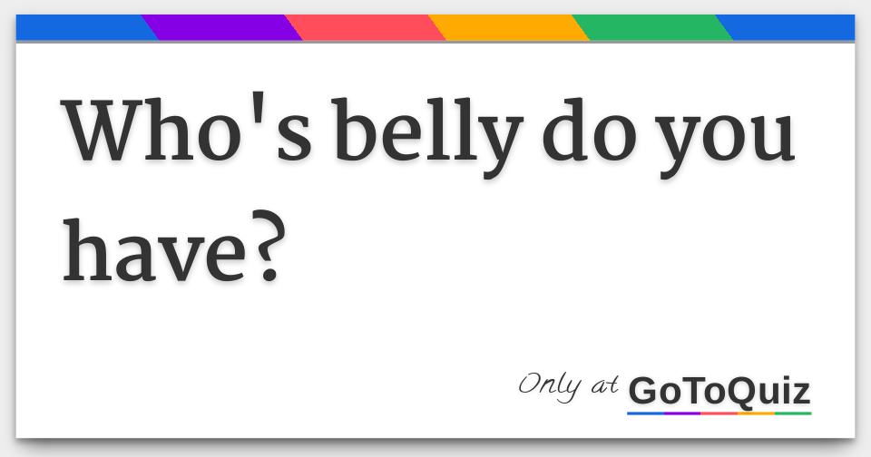 Who's belly do you have?
