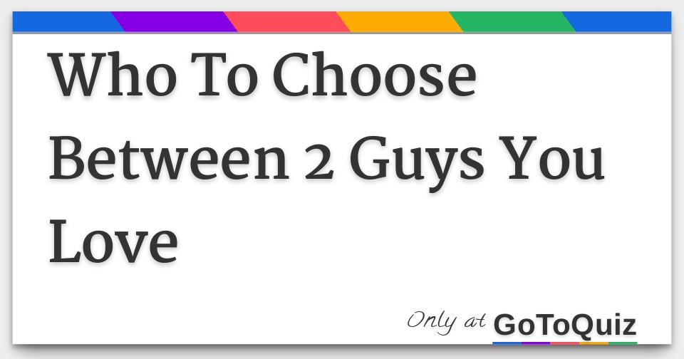 Who To Choose Between 2 Guys You Love