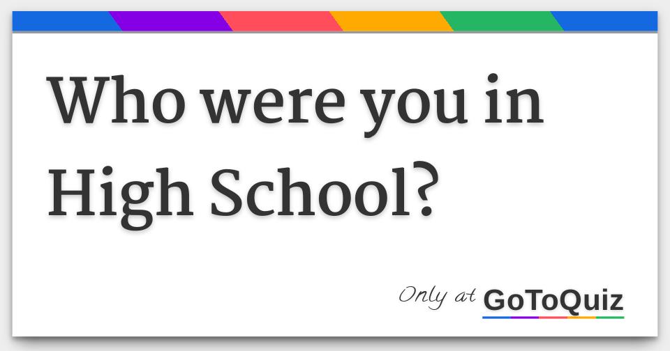 Who were you in High School?