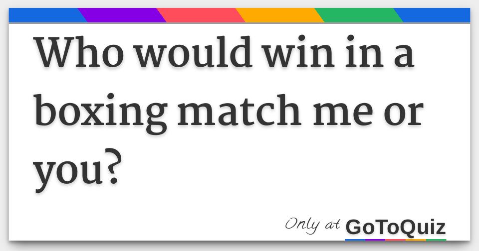 Who would win in a boxing match me or you?