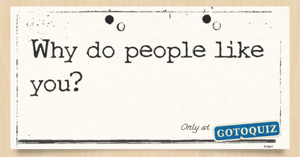 Why do people like you?