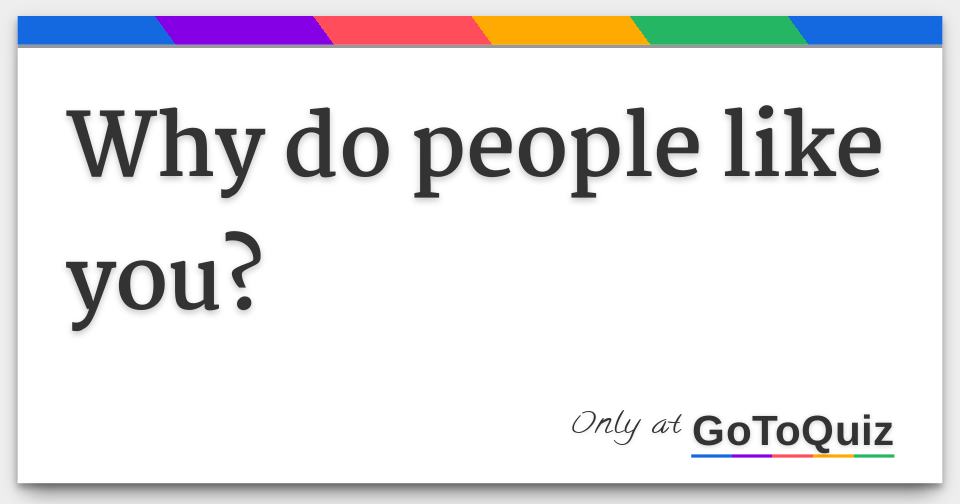 Why do people like you?