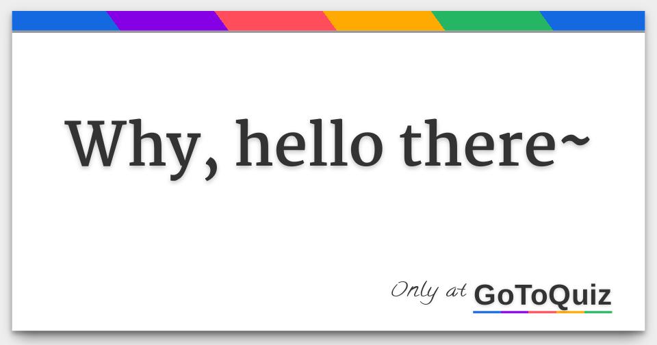 Why, hello there~