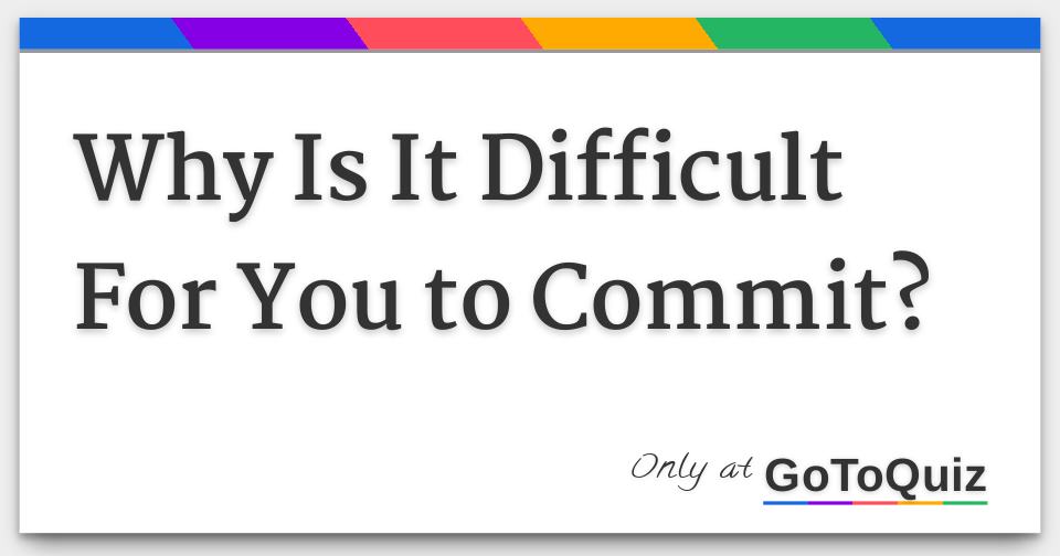 Why Is It Difficult For You to Commit?