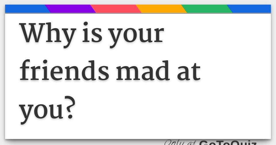 Why Is Your Friends Mad At You why-is-your-friends-mad-at-you