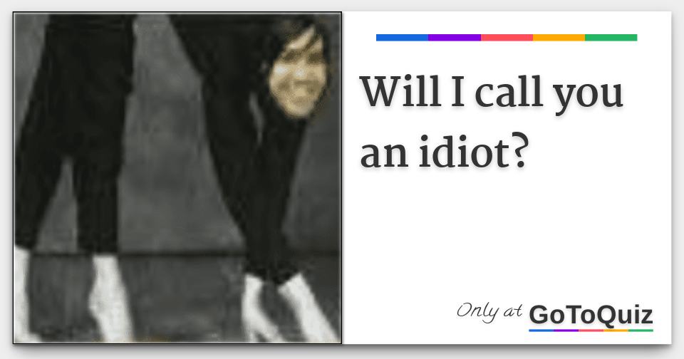 Will I call you an idiot?