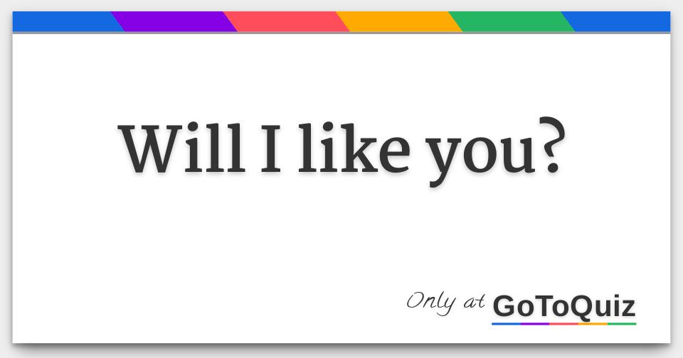 Will I like you?