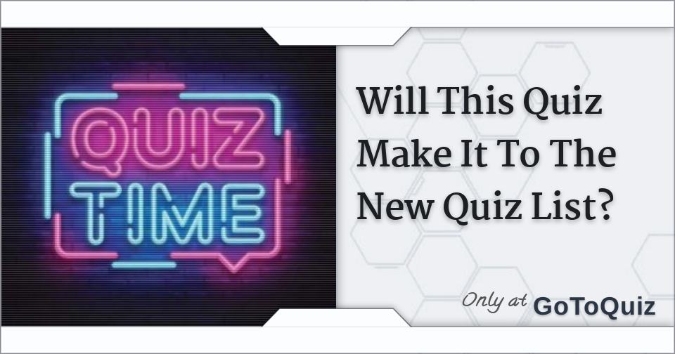 Will This Quiz Make It To The New Quiz List?