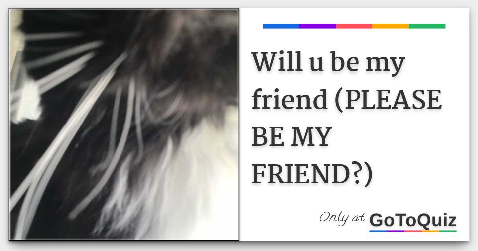 will u be my friend (PLEASE BE MY FRIEND?)