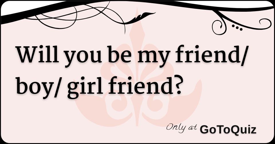 Will you be my friend/ boy/ girl friend?