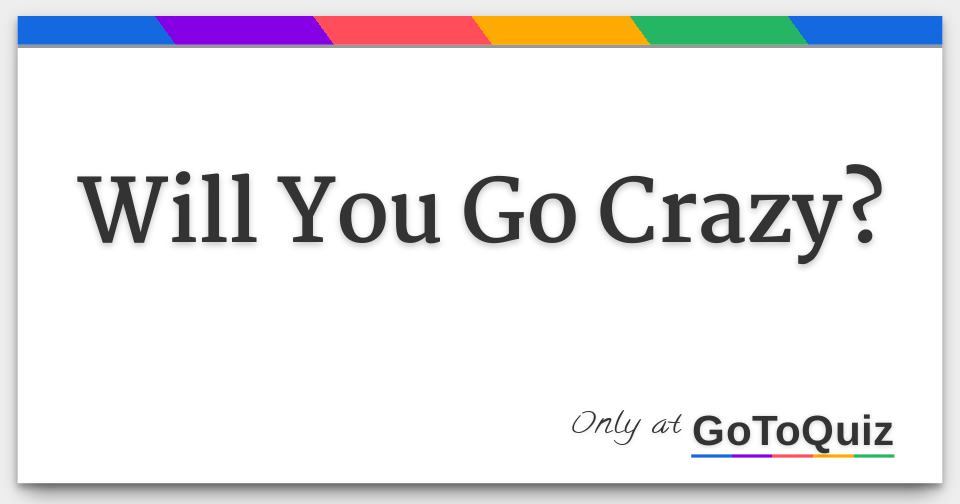 Will You Go Crazy?