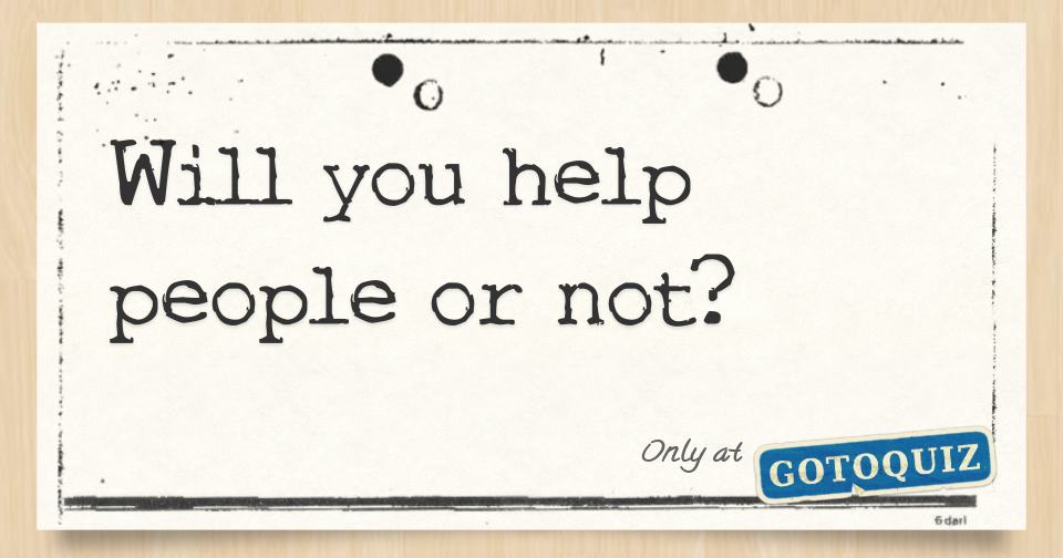 Will you help people or not?