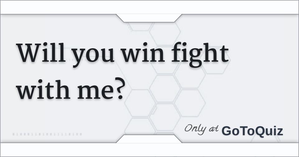 Will you win fight with me?