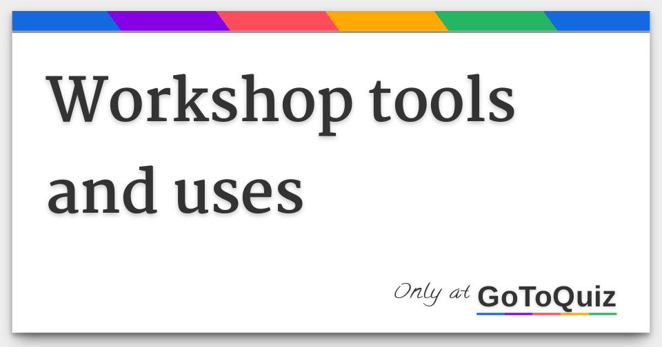 Workshop tools and uses